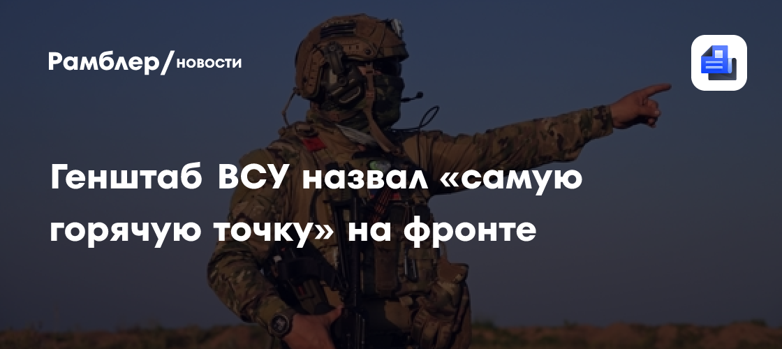 Генштаб ВСУ назвал самую горячую точку на фронте Рамблерновости