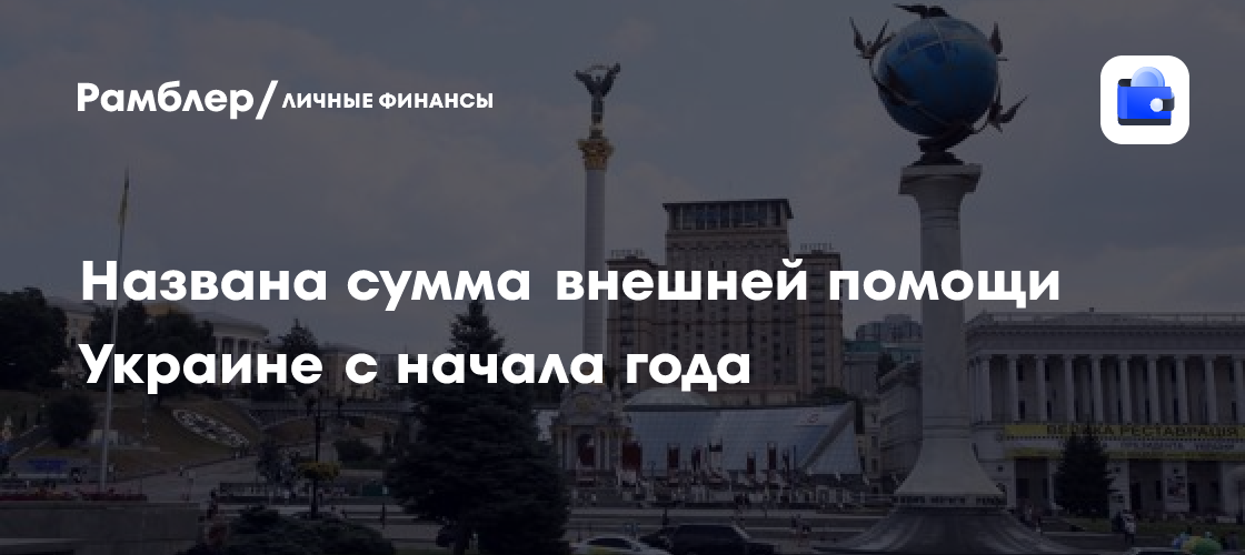 Названа сумма внешней помощи Украине с начала года Рамблерличные финансы