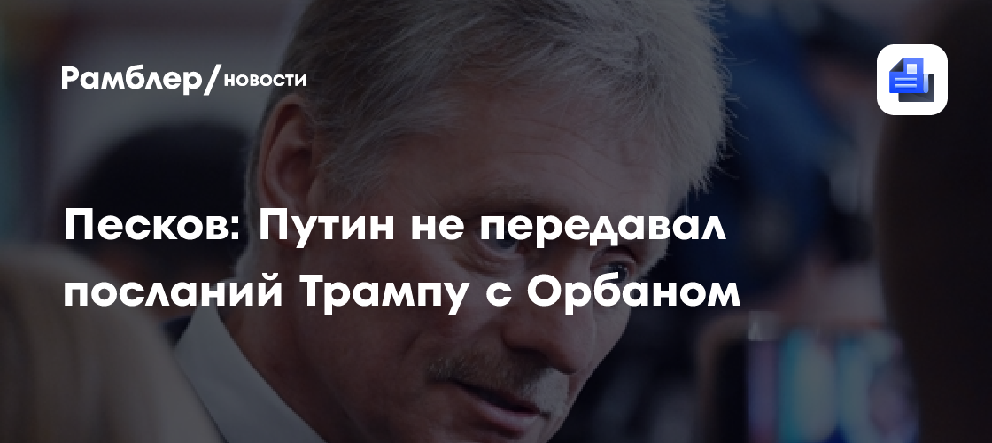 Песков Путин не передавал посланий Трампу с Орбаном Рамблерновости