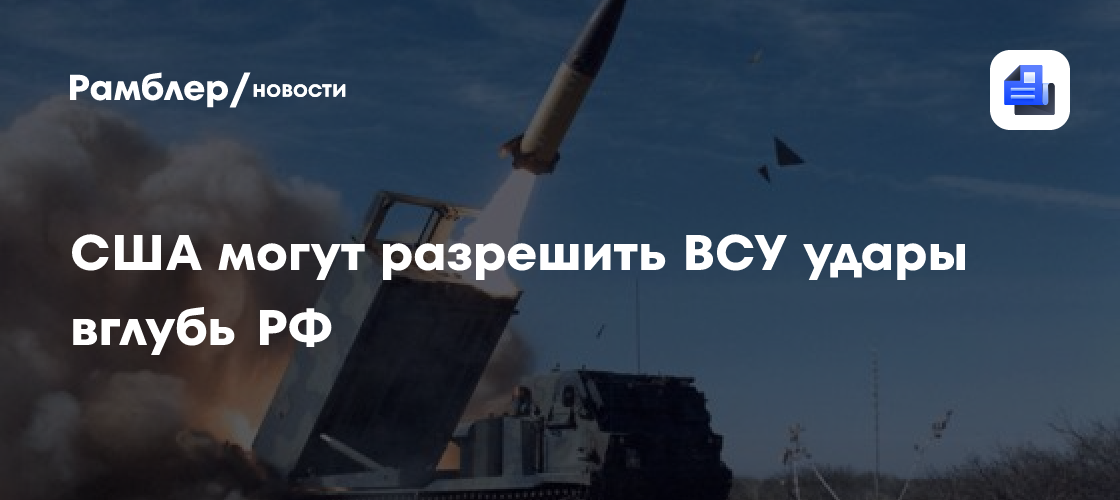 США могут разрешить ВСУ наносить удары вглубь РФ Рамблерновости