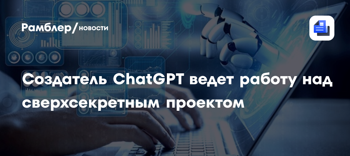 Reuters Создатель Сhatgpt ведет работу над сверхсекретным проектом