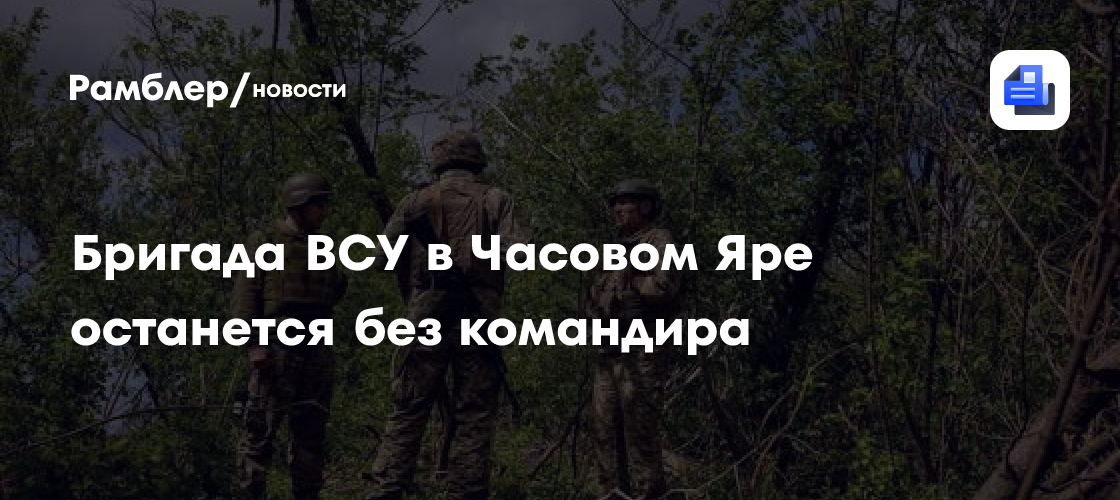 Бригада ВСУ в Часовом Яре останется без командира Рамблерновости