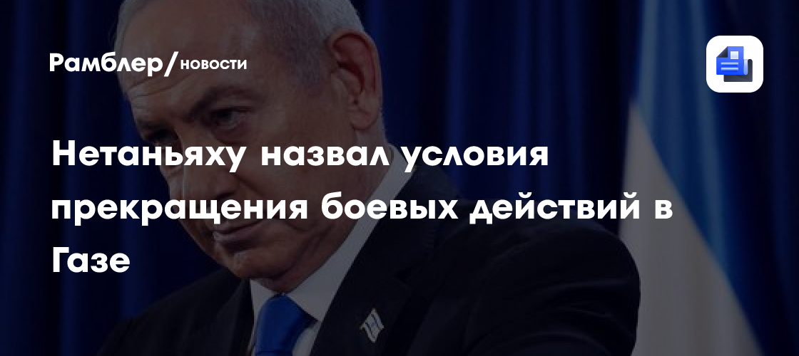 Нетаньяху назвал условия прекращения боевых действий в Газе Рамблер