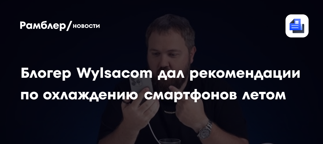 Блогер Wylsacom дал рекомендации по охлаждению смартфонов летом - Рамблер/новости