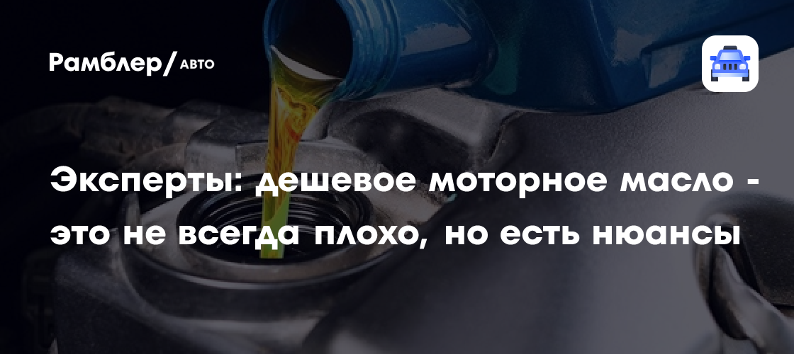 Эксперты: дешевое моторное масло - это не всегда плохо, но есть нюансы ...