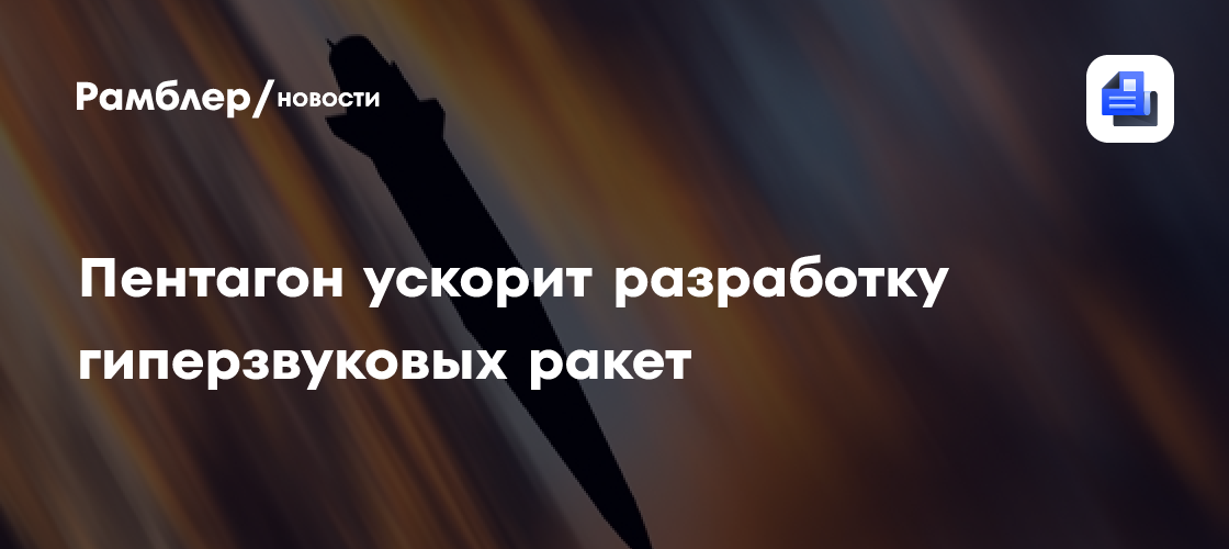 Пентагон ускорит разработку гиперзвуковых ракет Рамблерновости
