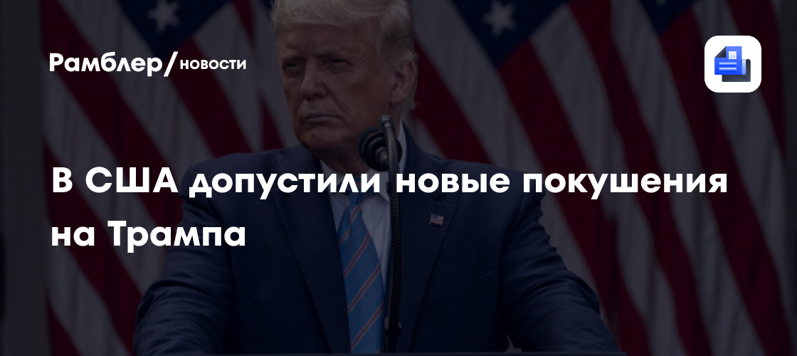 В США допустили новые покушения на Трампа в ближайшие недели Рамблер