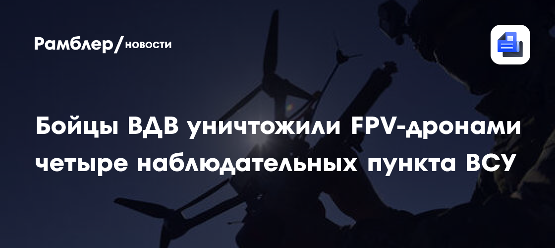 Бойцы ВДВ уничтожили Fpv дронами четыре наблюдательных пункта ВСУ