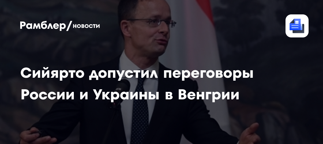 Сийярто допустил переговоры России и Украины в Венгрии Рамблерновости