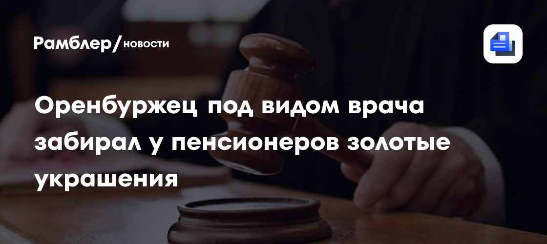 Оренбуржец под видом врача забирал у пенсионеров золотые украшения ...