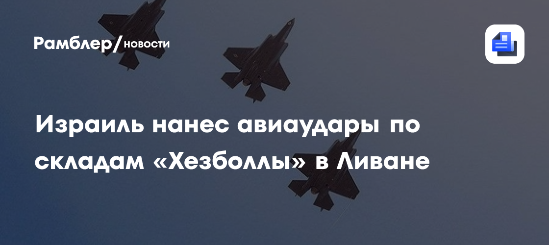 Израиль нанёс авиаудары по складам Хезболлы в Ливане Рамблерновости