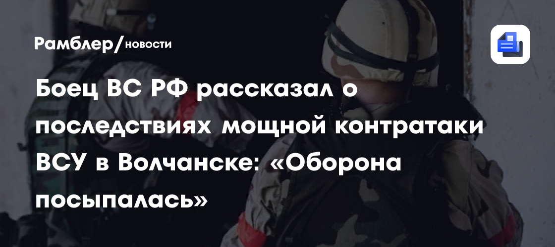 Боец ВС РФ рассказал о последствиях мощной контратаки ВСУ в Волчанске