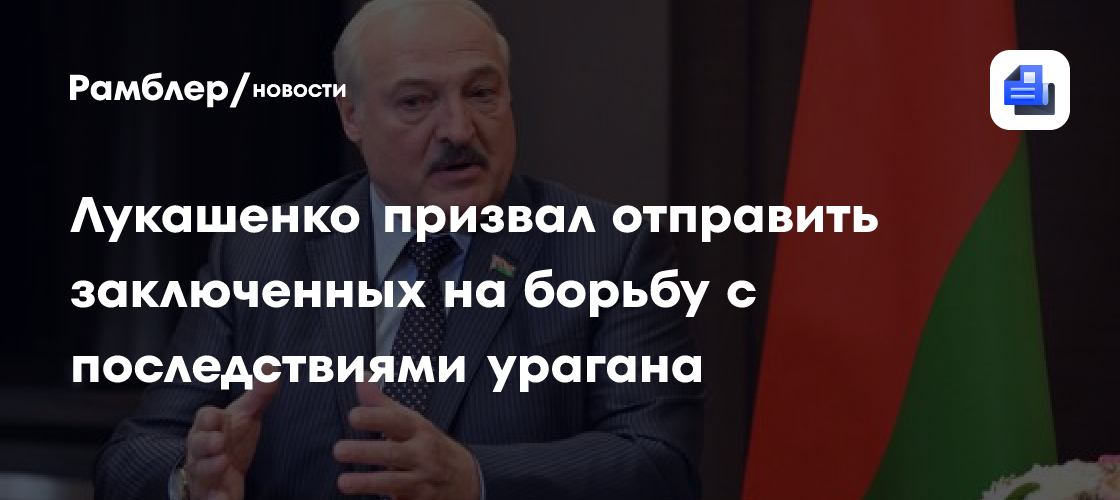 Лукашенко призвал отправить заключённых на борьбу с последствиями