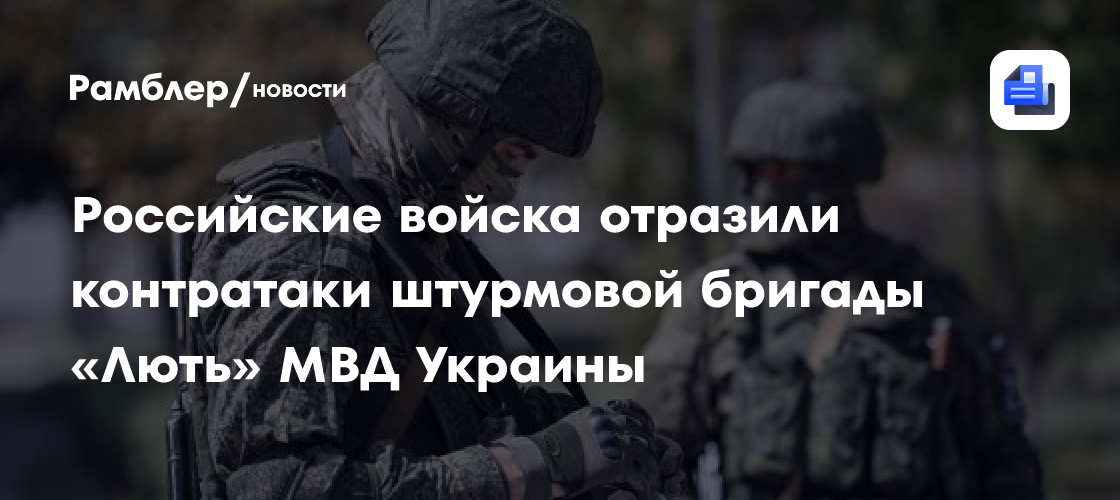 Российские войска отразили контратаки штурмовой бригады Лють МВД
