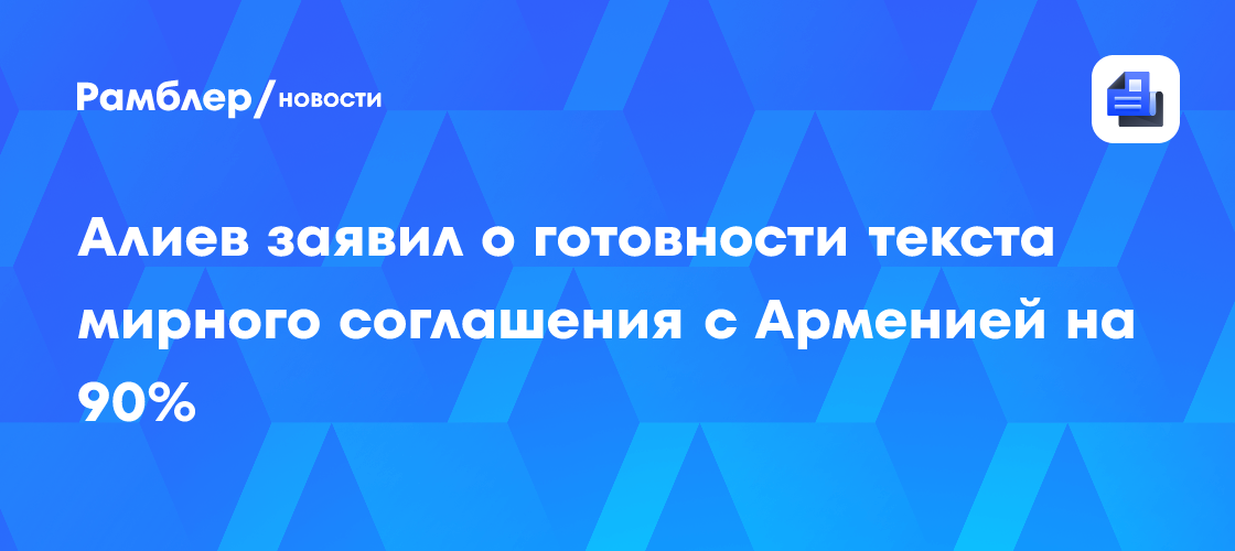 Алиев заявил о готовности текста мирного соглашения с Арменией на 90