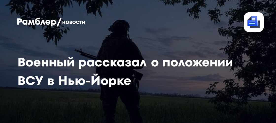 Военный рассказал о положении ВСУ в Нью Йорке Рамблерновости