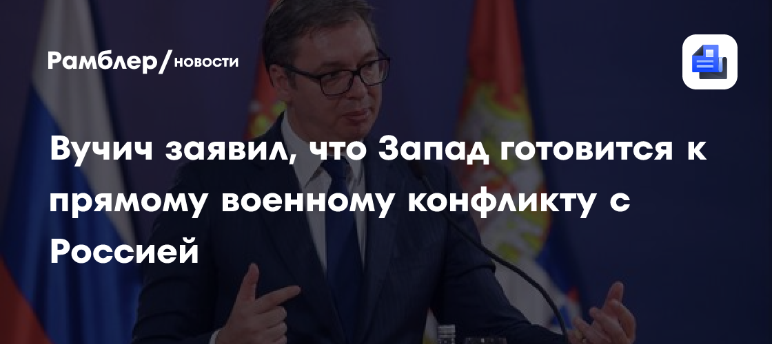 Вучич Запад готовится к военному конфликту с Россией Рамблерновости
