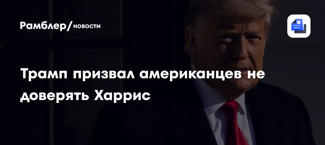 Трамп призвал американцев не доверять Харрис Рамблерновости