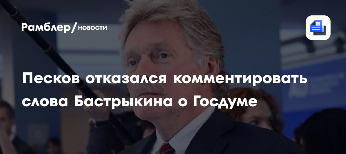 Песков не стал комментировать слова Бастрыкина о Госдуме Рамблерновости