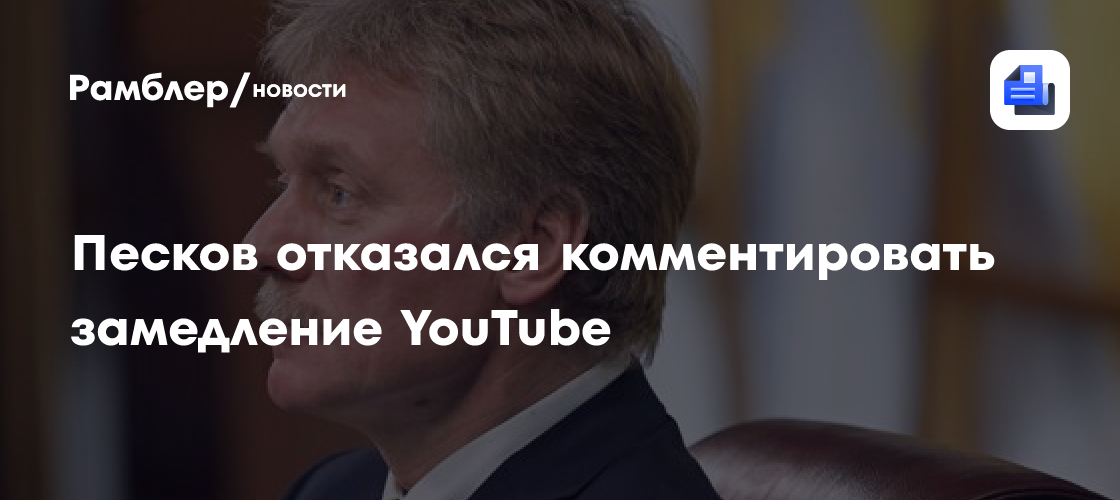 Песков не стал комментировать слова Хинштейна насчет замедления Youtube