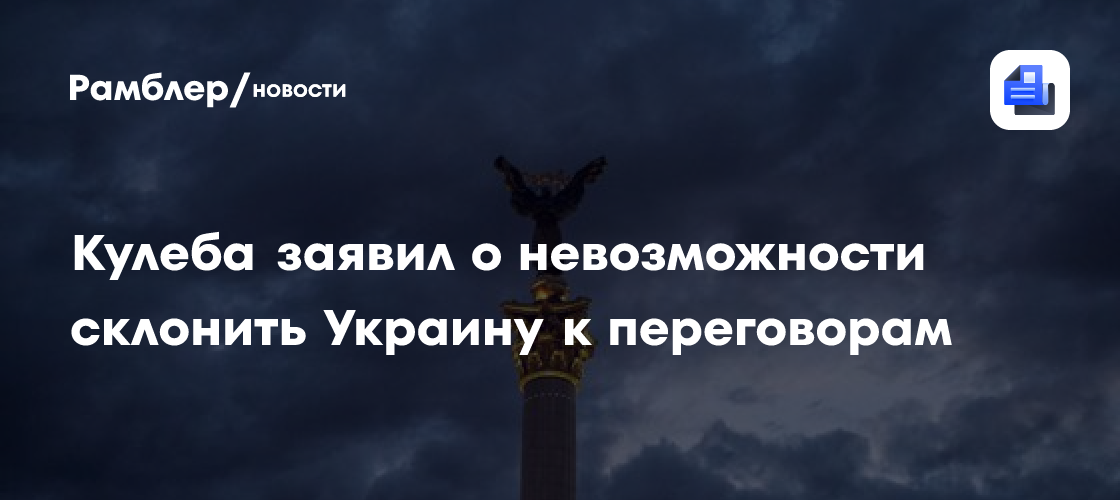 Кулеба заявил о невозможности склонить Украину к переговорам Рамблер