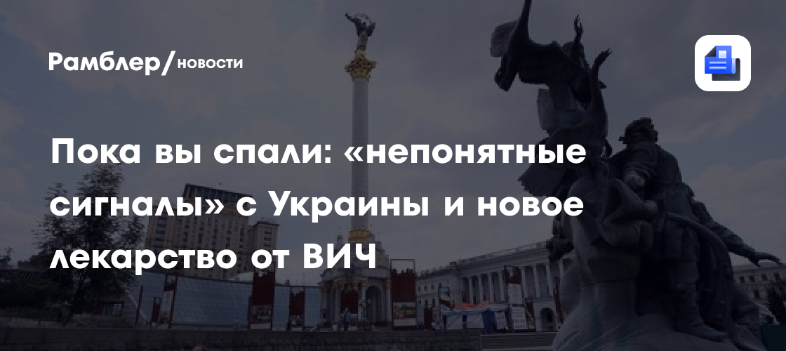 Пока вы спали непонятные сигналы с Украины и новое лекарство от ВИЧ