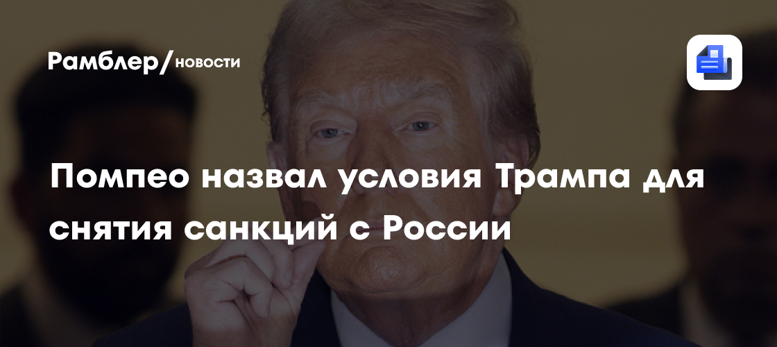 Помпео назвал условия Трампа для снятия санкций с России Рамблерновости