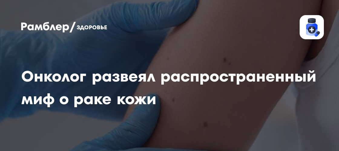 Врач развеял распространенный миф о раке кожи Рамблерздоровье
