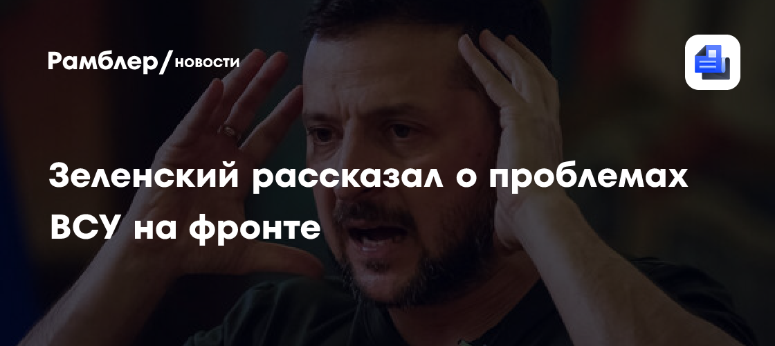 Зеленский рассказал о проблемах ВСУ на фронте Рамблерновости