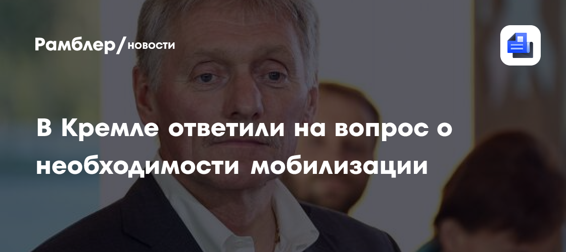 В Кремле ответили на вопрос о необходимости мобилизации Рамблерновости