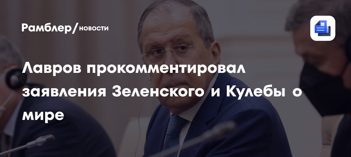 Лавров прокомментировал заявления Зеленского и Кулебы о мире Рамблер