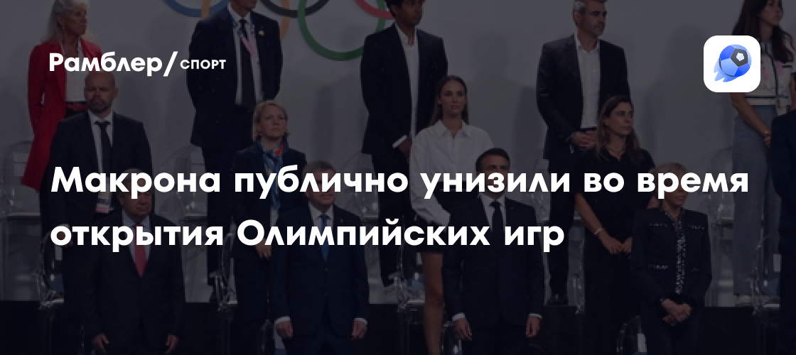 Французский политик рассказал что Макрона освистали на открытии Игр Рамблер спорт