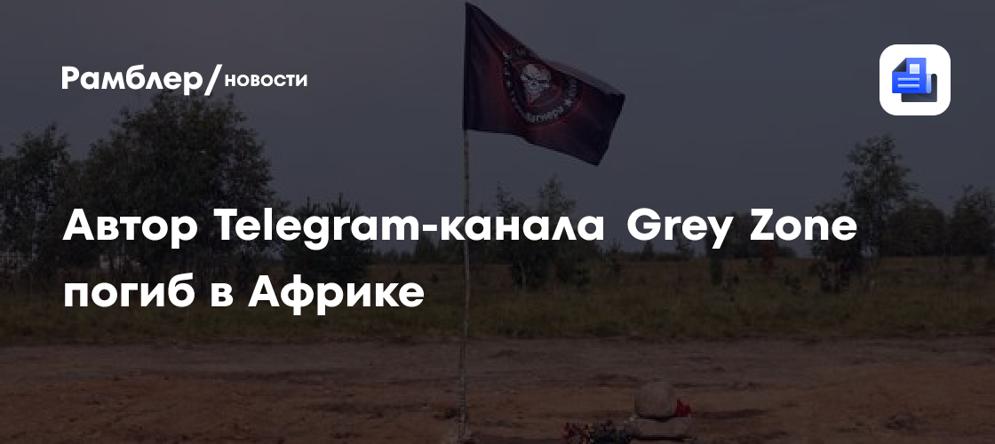 Автор Telegram-канала Grey Zone погиб в Африке - Рамблер/новости