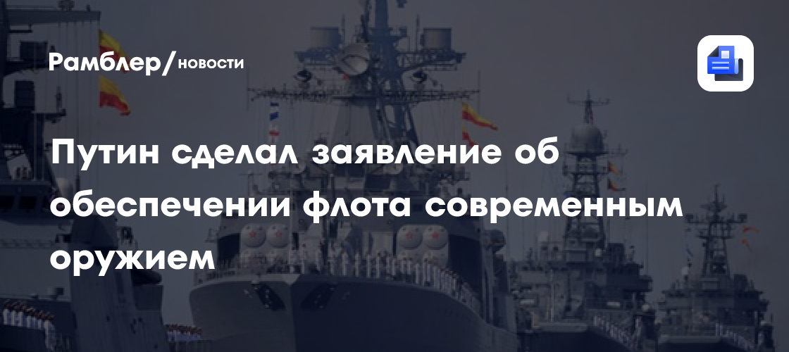 Путин сделал заявление об обеспечении российского флота современным