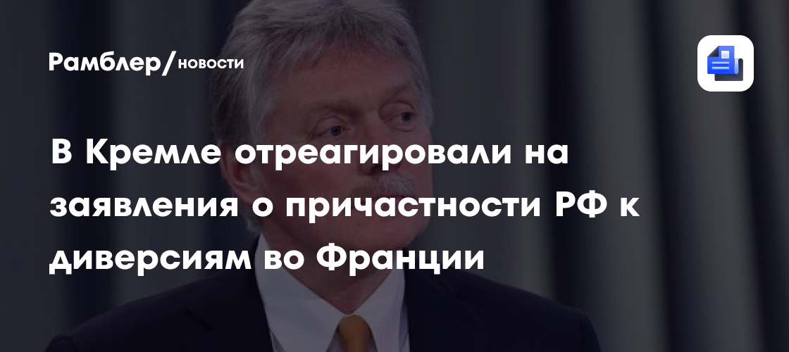 Песков назвал утками обвинения РФ в диверсиях во Франции Рамблер