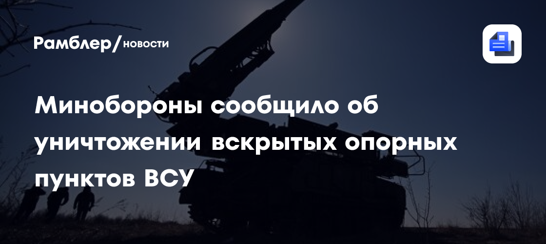 Минобороны сообщило об уничтожении вскрытых опорных пунктов ВСУ