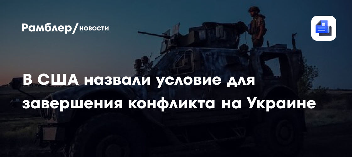 В США назвали условие для завершения конфликта на Украине Рамблерновости