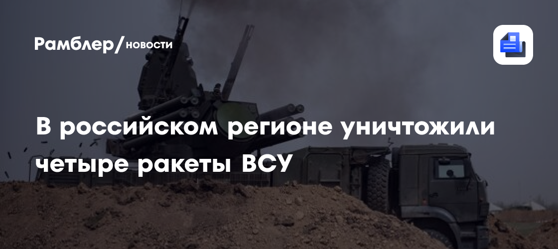В российском регионе уничтожили четыре ракеты ВСУ Рамблерновости