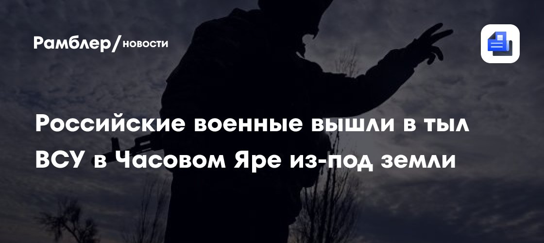 Российские военные вышли в тыл ВСУ в Часовом Яре из под земли Рамблер