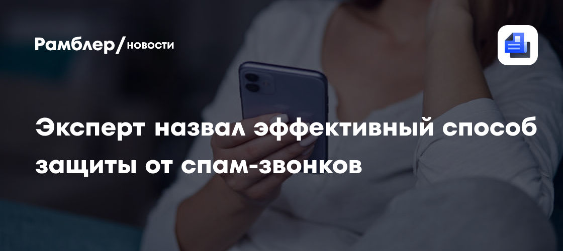 Россиянам назвали эффективный способ защиты от спам звонков Рамблер