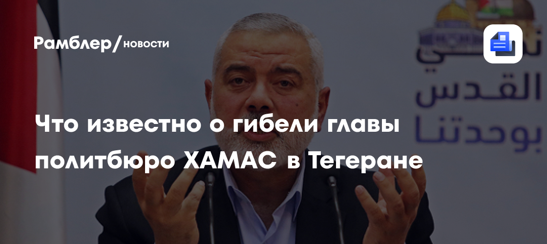 Что известно о гибели главы политбюро ХАМАС в Тегеране Рамблерновости