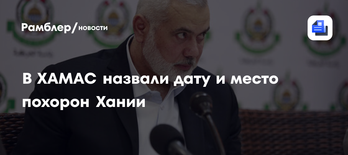 Главу политбюро ХАМАС Ханию похоронят в Дохе Рамблерновости