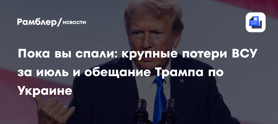 Пока вы спали крупные потери ВСУ за июль и обещание Трампа по Украине