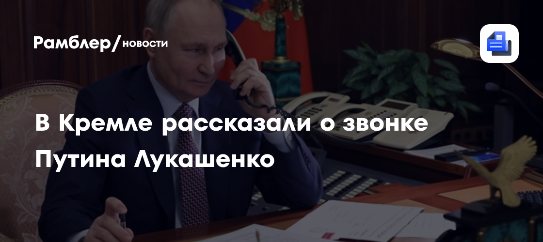 В Кремле рассказали о звонке Путина Лукашенко Рамблерновости