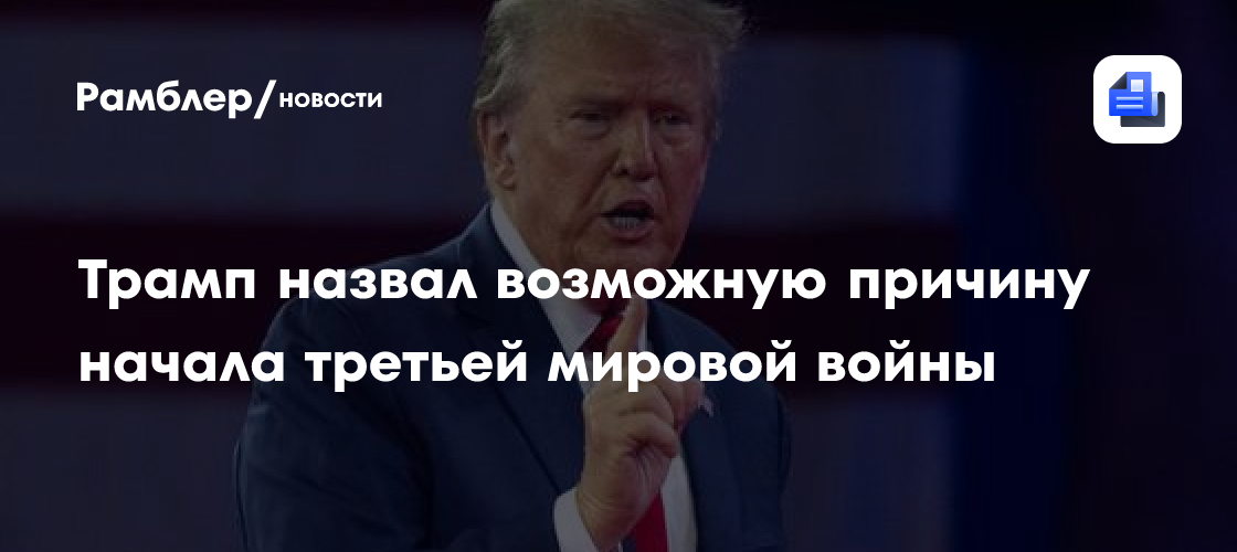 Трамп назвал возможную причину начала третьей мировой войны Рамблер
