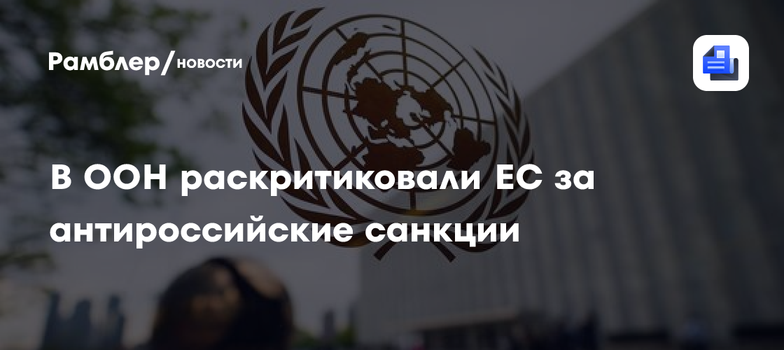 В ООН раскритиковали ЕС за антироссийские санкции Рамблерновости