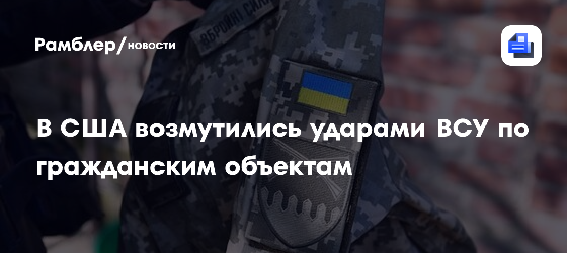 В США возмутились ударами ВСУ по гражданским объектам Рамблерновости