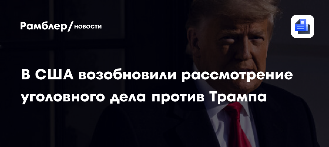 В США возобновили рассмотрение уголовного дела против Трампа Рамблер