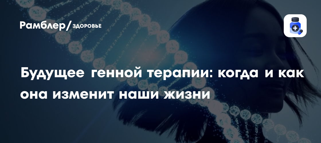 Будущее генной терапии: когда и как она изменит наши жизни? - Рамблер ...