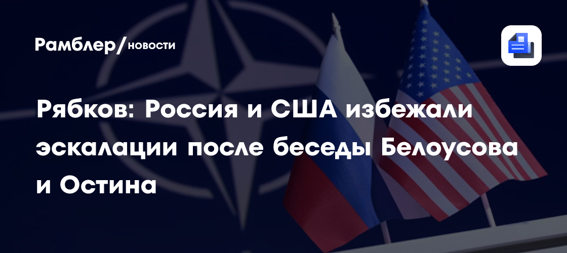 Рябков Россия и США избежали эскалации после беседы Белоусова и Остина